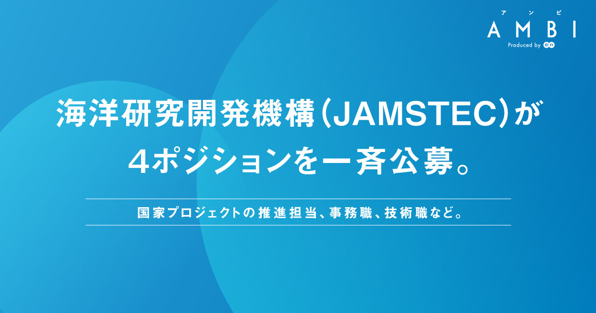 海洋研究開発機構（JAMSTEC）が国家プロジェクトの推進担当など4ポジションを一斉公募。｜若手ハイキャリアのスカウト転職ならAMBI（アンビ）